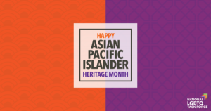 Happy Asian Pacific Islander Heritage Month - National LGBTQ Task Force